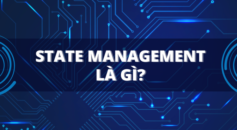 State Management là gì? Cần lưu ý gì khi sử dụng State Management?